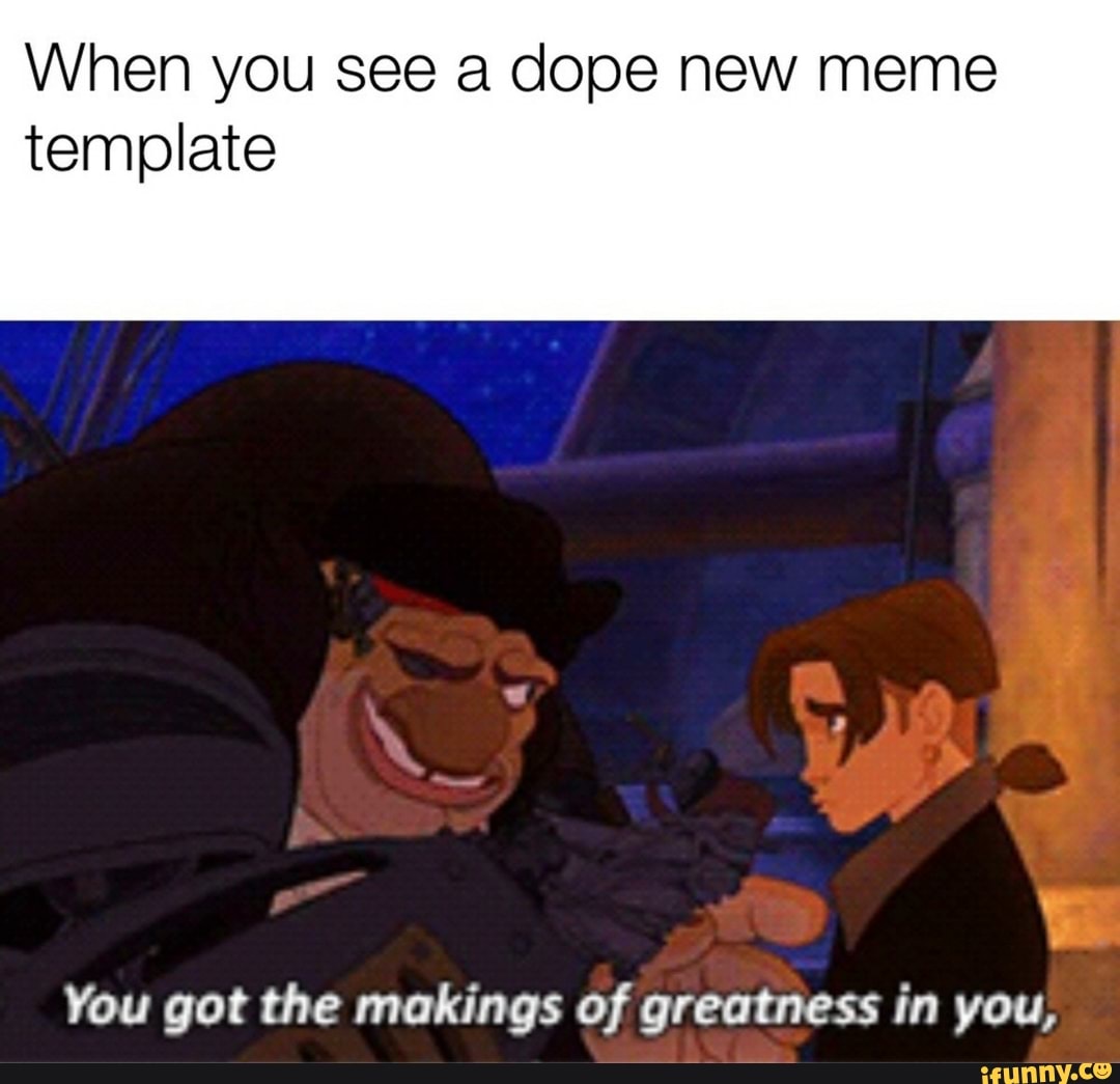 When you see a dope new meme template You got the makings of greatness ...