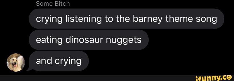 Crying listening to the barney theme song eating dinosaur nuggets and ...