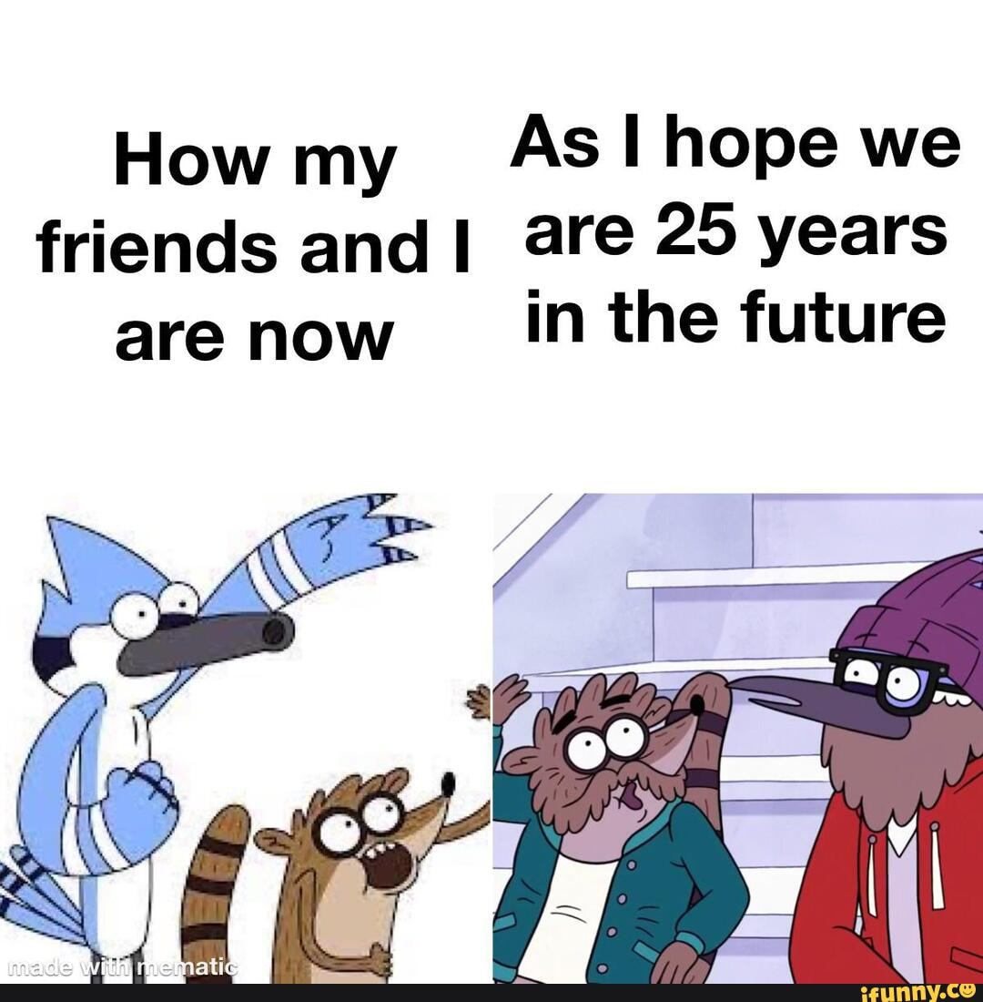 How my AsI hope we friends and I are 25 years are now in the future ...