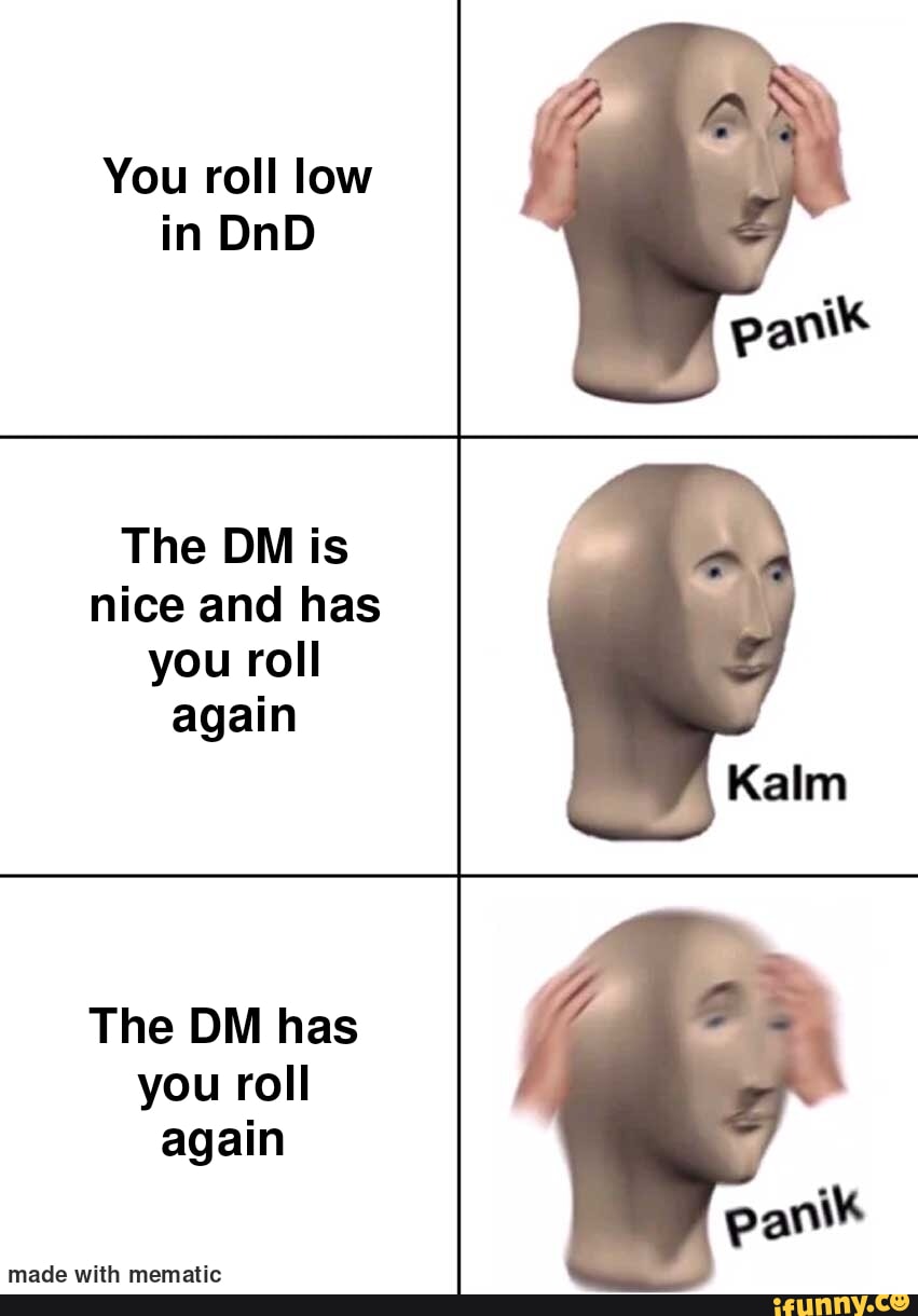 You roll low in DnD The DM is nice and has you roll again The DM has ...