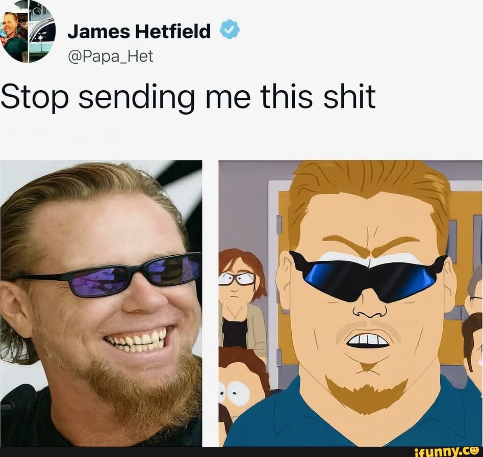 James Hetfield @Papa_Het Stop sending me this shit - iFunny