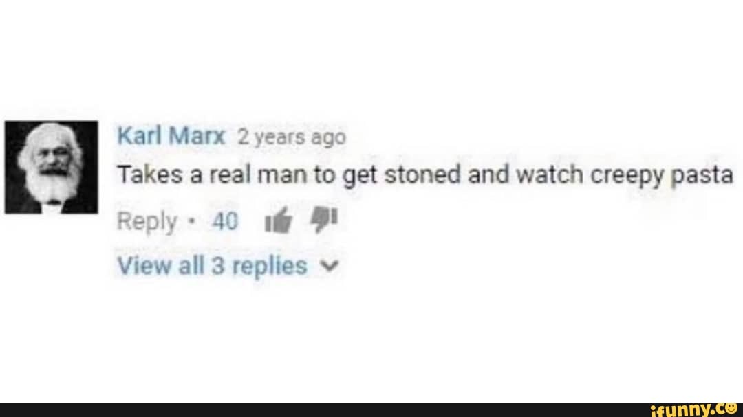 Karl Marx 2 years ago Takes a real man to get stoned and watch creepy ...