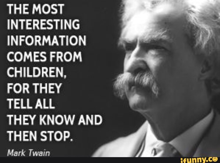 THE MOST INTERESTING INFORMATION COMES FROM CHILDREN, FOR THEY TELL ALL ... THE MOST INTERESTING INFORMATION COMES FROM CHILDREN, FOR THEY TELL ALL ...