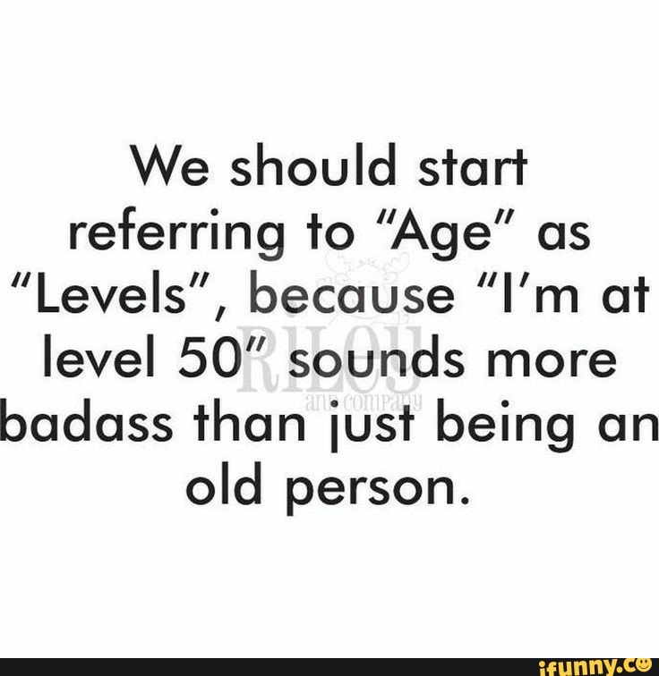We should start referring to "Age" as "Levels", because "I'm at level ...
