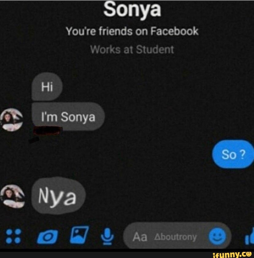 Sonya You're friends on Facebook Works at Student Hi I'm Sonya Nya - iFunny