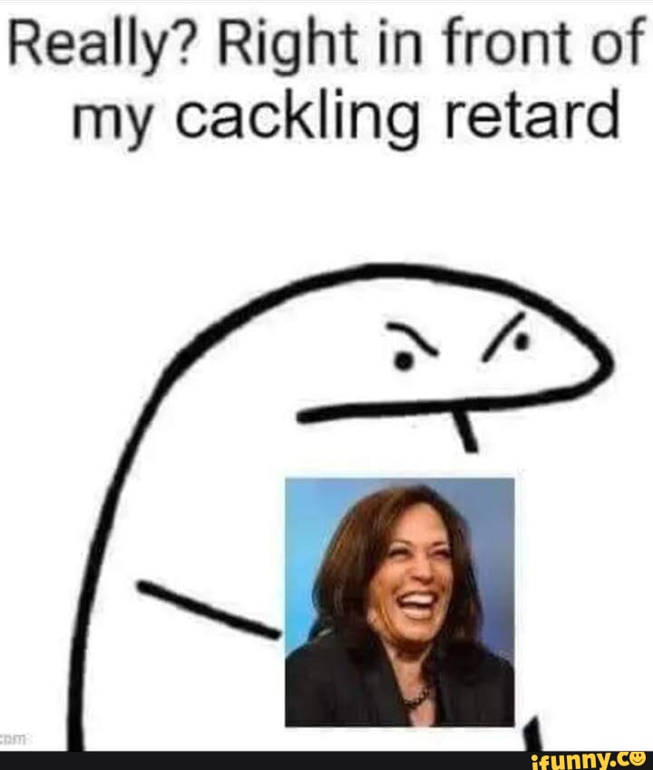 Really? Right in front of my cackling retard - iFunny
