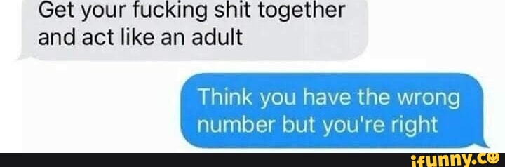 Get your Tucking shit together and act like an adult Think you have the ...