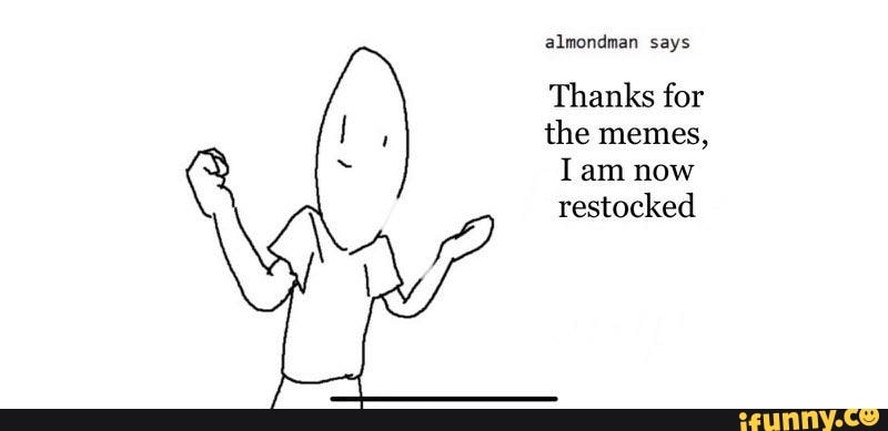 Almondman says Thanks for the memes, Iam now restocked - iFunny