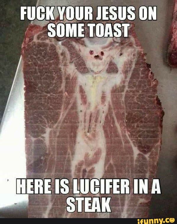 FUGK YOUR JESUS ON SOME TOAST HERE IS LUCIFER INA STEAK - iFunny