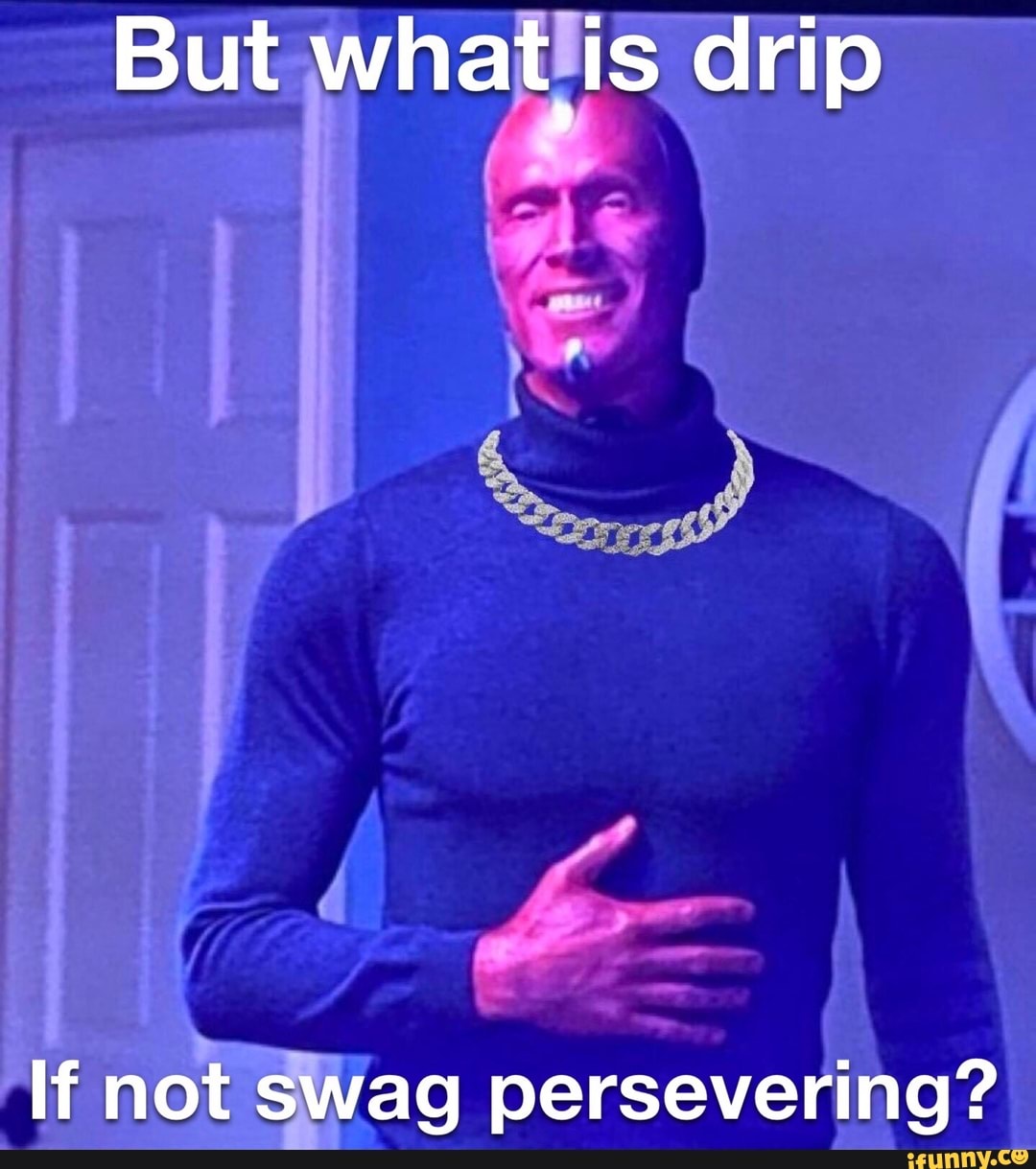But what is drip If not swag persevering? - iFunny