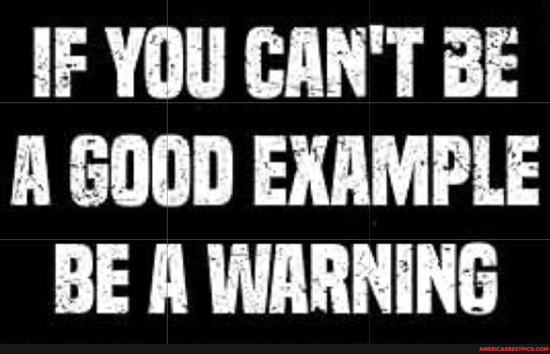 IF YOU CAN'T BE A GOOD EXAMPLE BE A WARNING - America’s best pics and ...