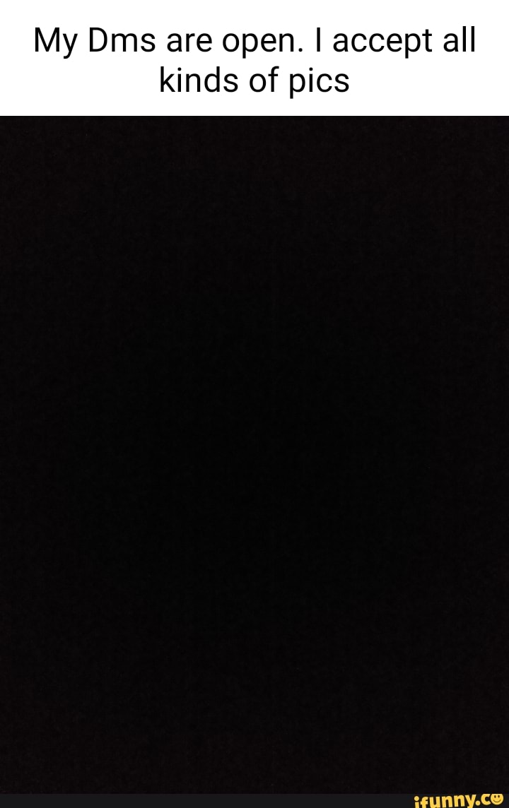 My Dms are open. I accept all kinds of pics - iFunny