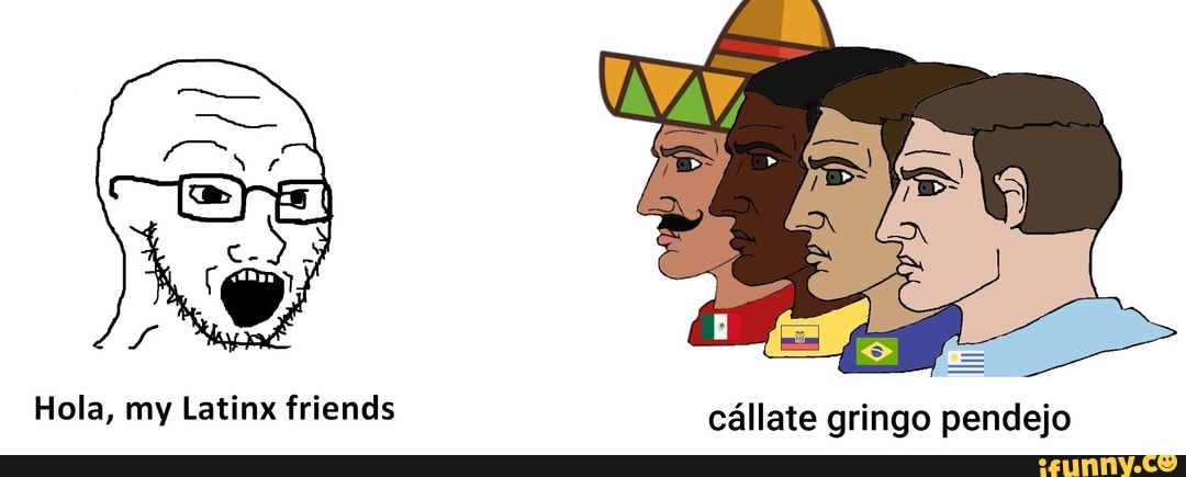 Hola, my Latinx friends cállate gringo pendejo - iFunny