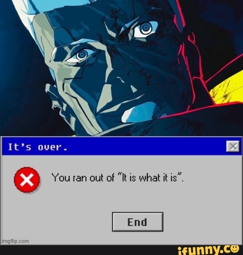 It's over. 'You ran out of "It is what it is". Sad - iFunny