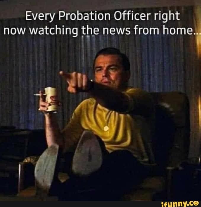 Every Probation Officer right now watching if news from home - iFunny