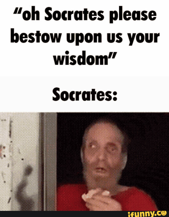 "oh Socrates please bestow upon us your wisdom" Socrates: - iFunny