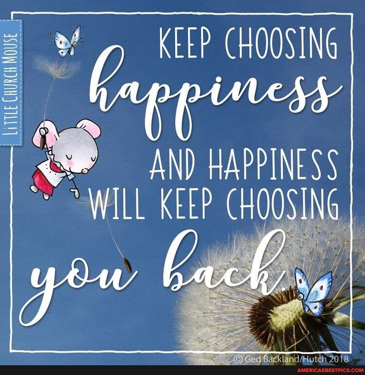 KEEP CHOOSING AND HAPPINESS WILL KEEP CHOOSING you back, , - America’s ...