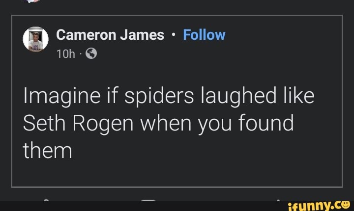 Cameron James Follow Imagine if spiders laughed like Seth Rogen when ...