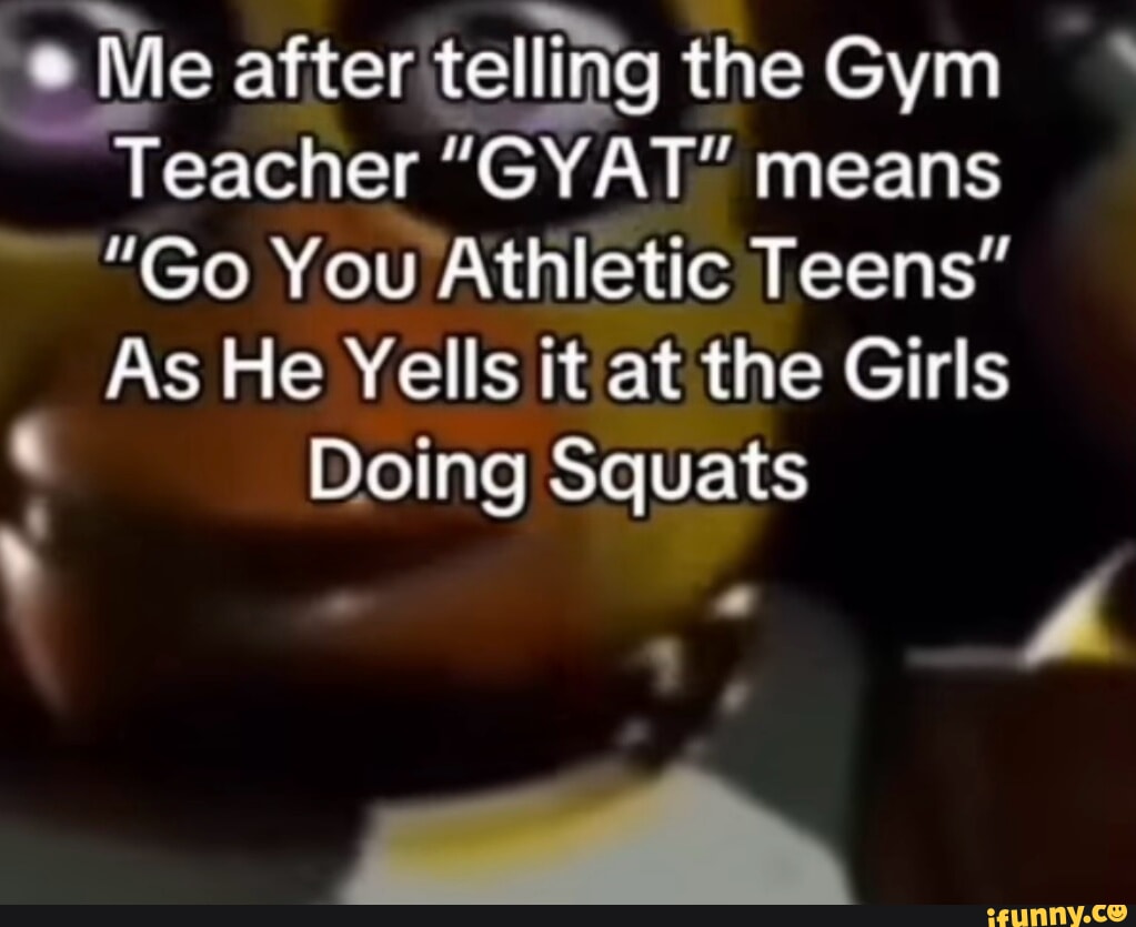 Me after telling the Gym id Teacher "GYAT" means "Go You Athletic Teens ...