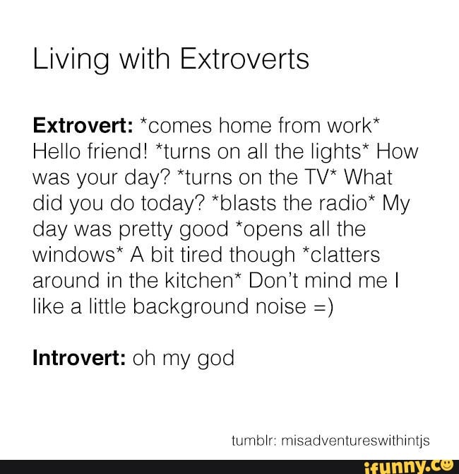 Living with Extroverts Extrovert: "comes home from work* Hello friend ...