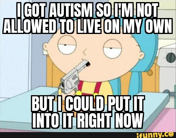 I GOT AUTISM SO I'M NOT MY ALLOWED TO LIVE ON MY OWN ww w BUT I COULD ...