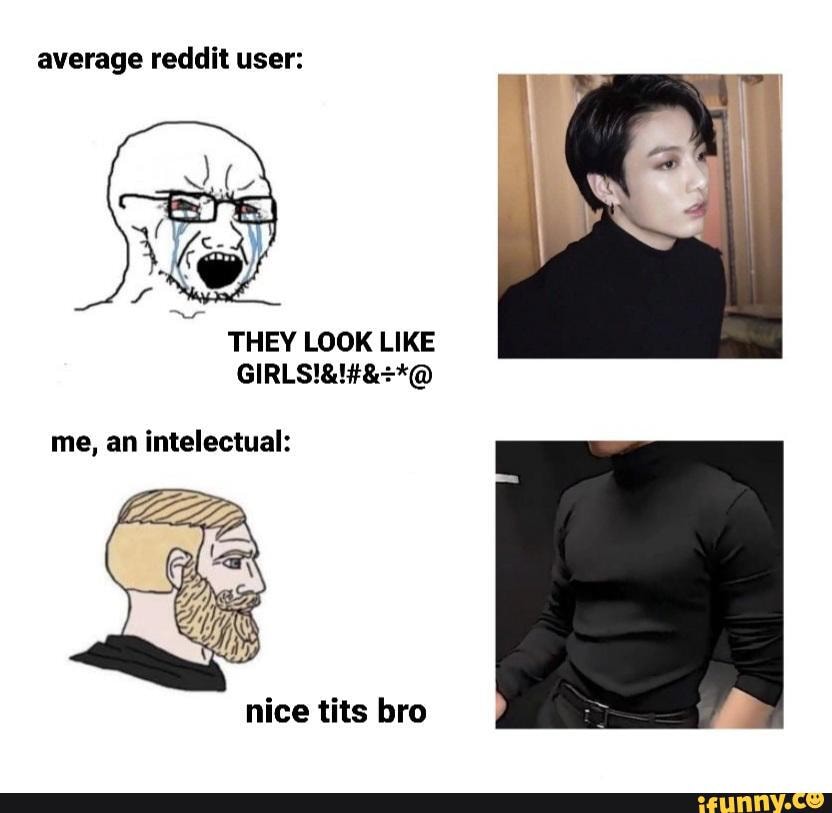 Average reddit user: THEY LOOK LIKE me, an intelectual: nice tits bro ...