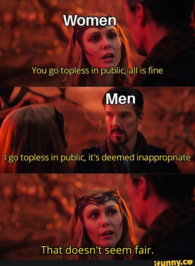 Women You go topless in public, all is fine Men I go topless in public ...