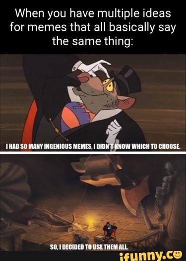 When you have multiple ideas for memes that all basically say the same ...
