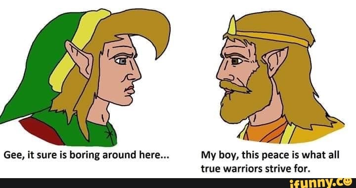 Gee, it sure is boring around here... My boy, this peace is what all ...