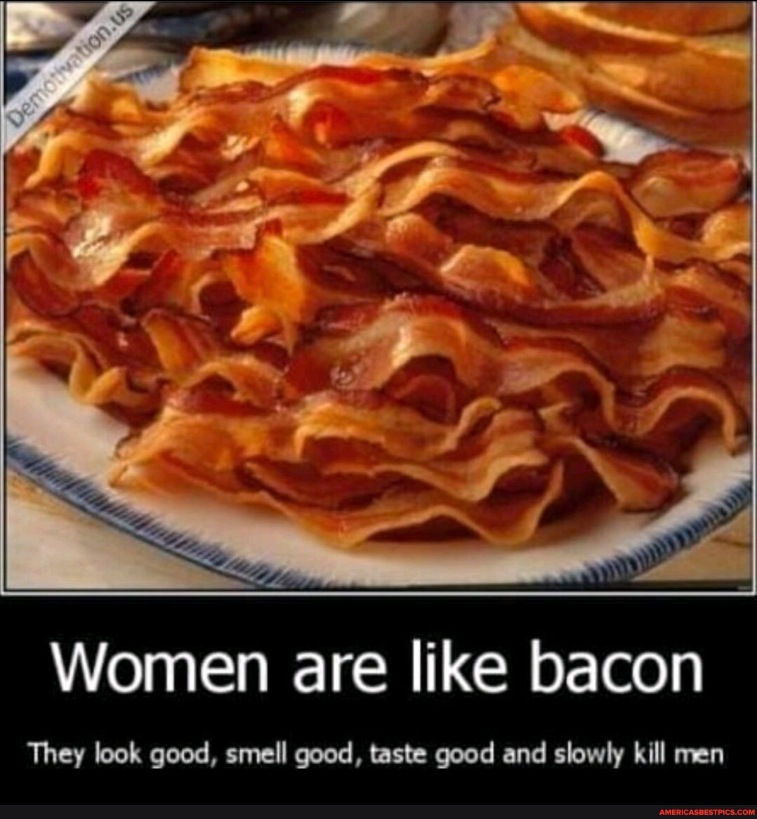 Women are like bacon They look good, smell good, taste good and slowly ...