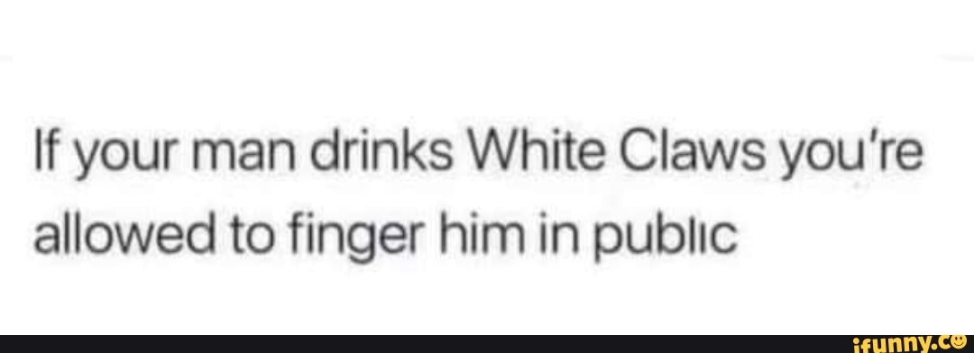 Lf your man drinks White Claws you're allowed to finger him in public ...