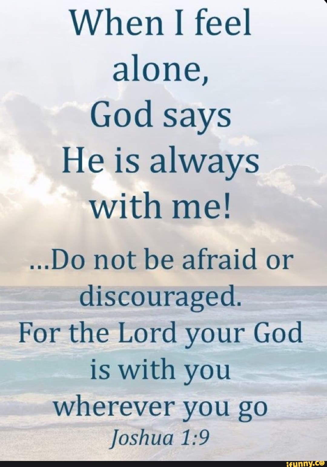 When feel alone, God says He is always with me! ..Do not be afraid or ...