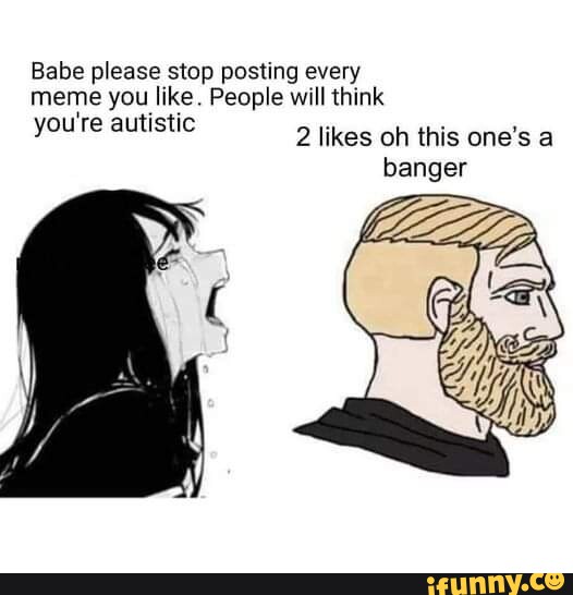 Babe please stop posting every meme you like. People will think you're autistic 2 likes oh this ...