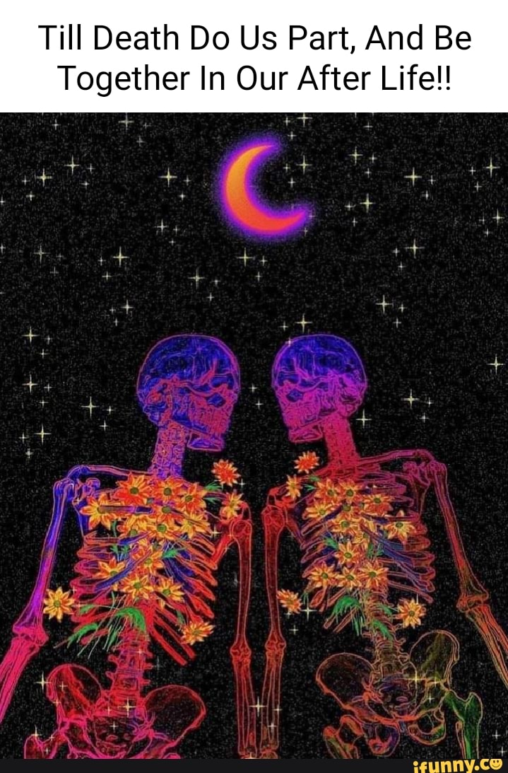 Till Death Do Us Part, And Be Together In Our After Life!! - iFunny