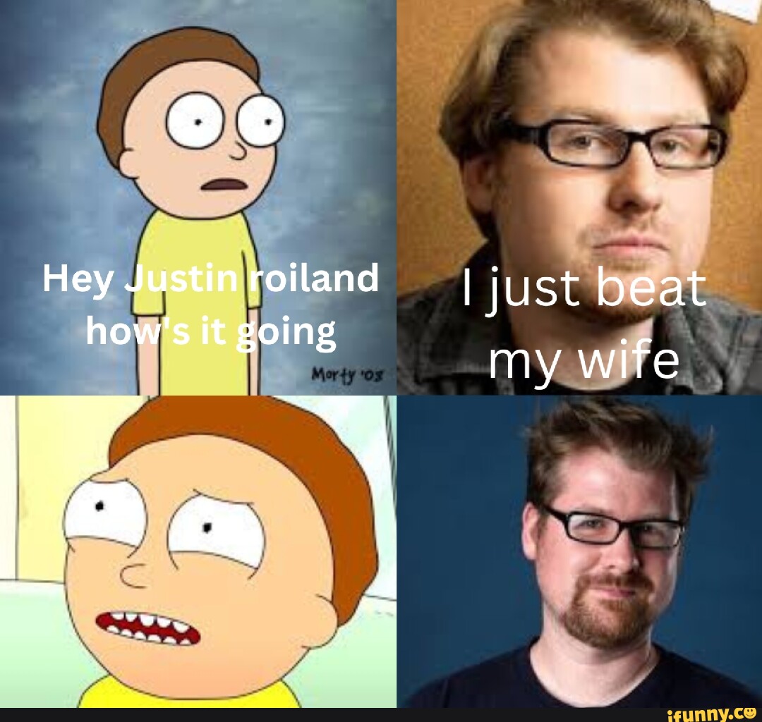 Hey Justin roiland I just beat how's it going my wife - iFunny