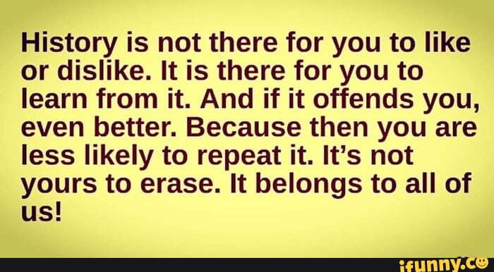 History is not there for you to like or dislike. It is there for you to ...