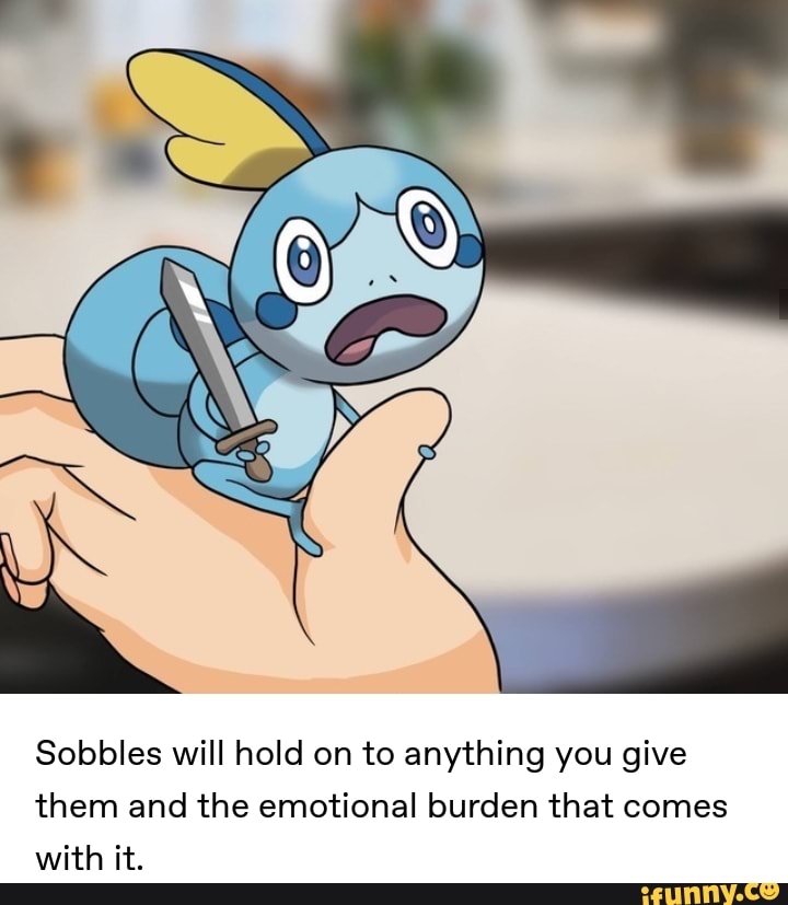 Sobbles will hold on to anything you give them and the emotional burden ...