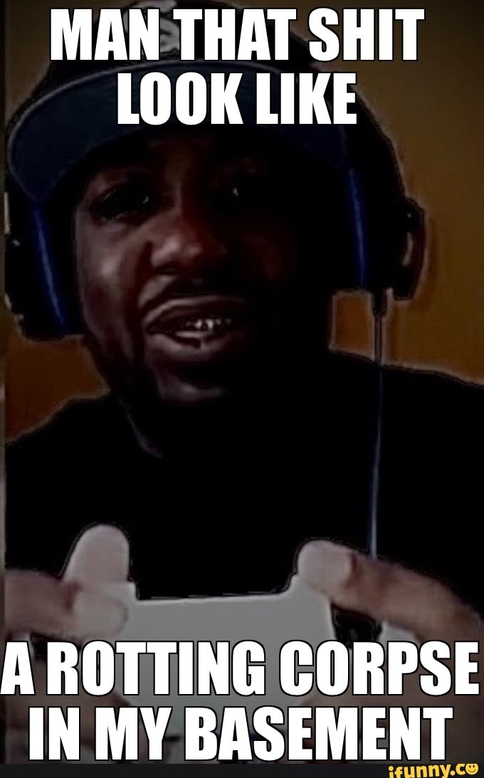 LOOK LIKE fF A ROTTING CORPSE IN MY BASEMENT - iFunny