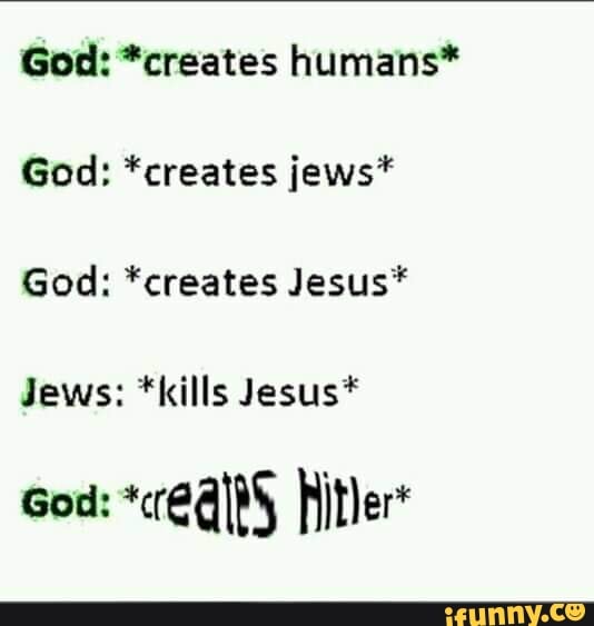God: 'creates humans" God: *creates iews* God: *creates Jesus* JEWS ...