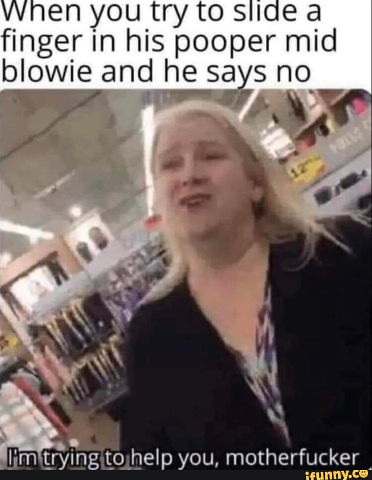 En you try to slide finger in his poo er mid blowie and he says no help ...