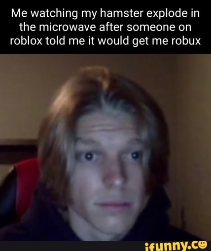 Me watching my hamster explode in the microwave after someone on roblox ...