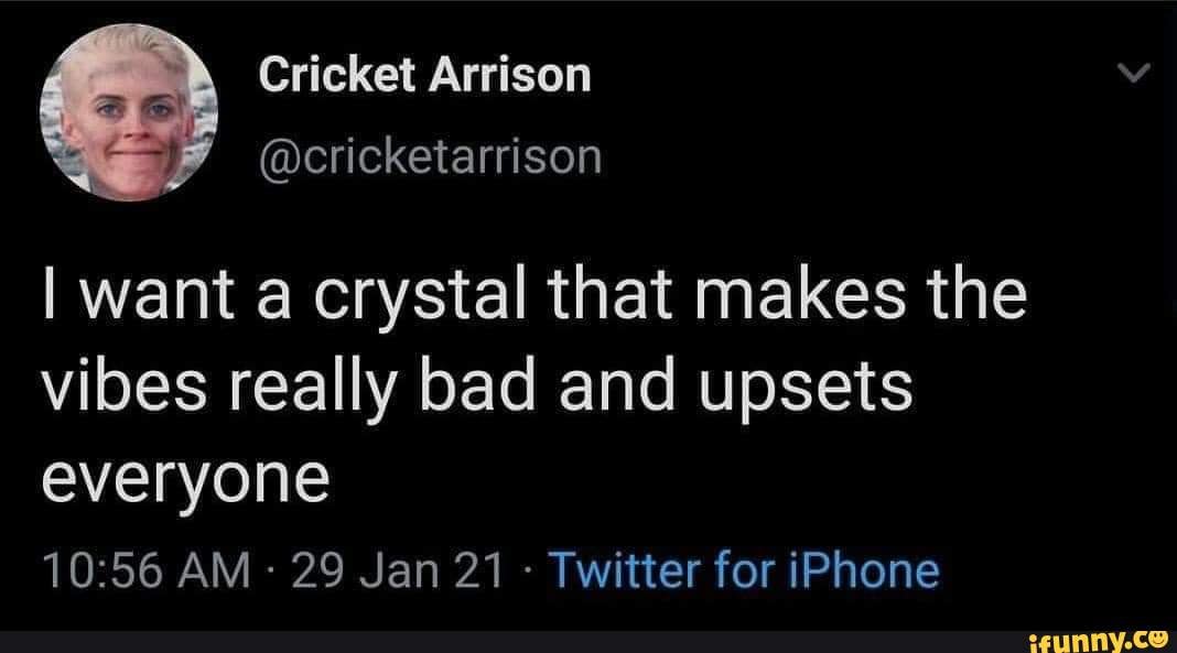 Cricket Arrison I want a crystal that makes the vibes really bad and ...