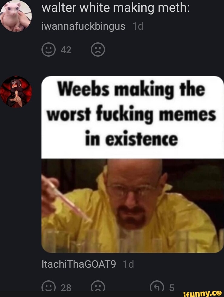 Walter white making meth: iwannafuckbingus id Weebs making the worst ...