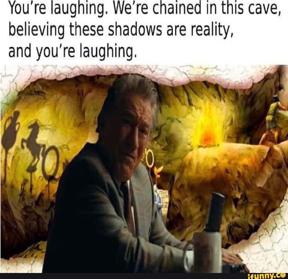 You're laughing. We're chained in this cave, believing these shadows ...