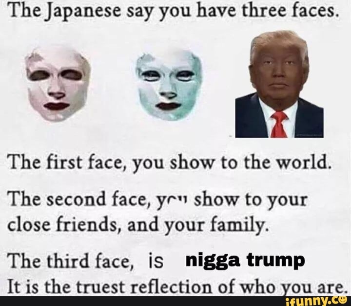 The Japanese say you have three faces. The first face, you show to the ...