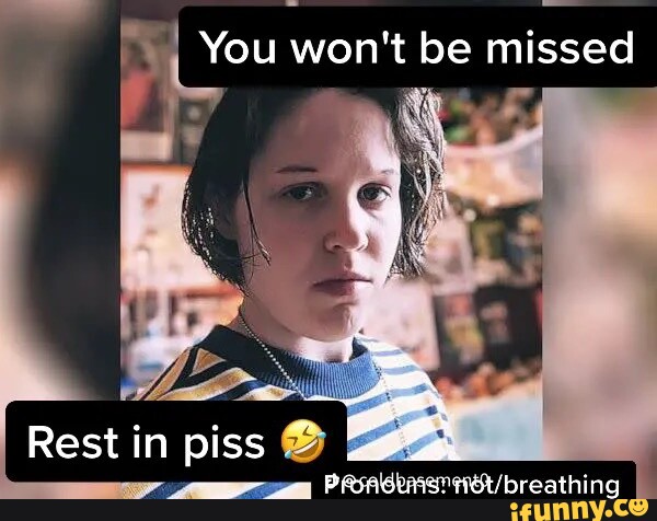 You won't be missed I breathing Rest in piss - iFunny