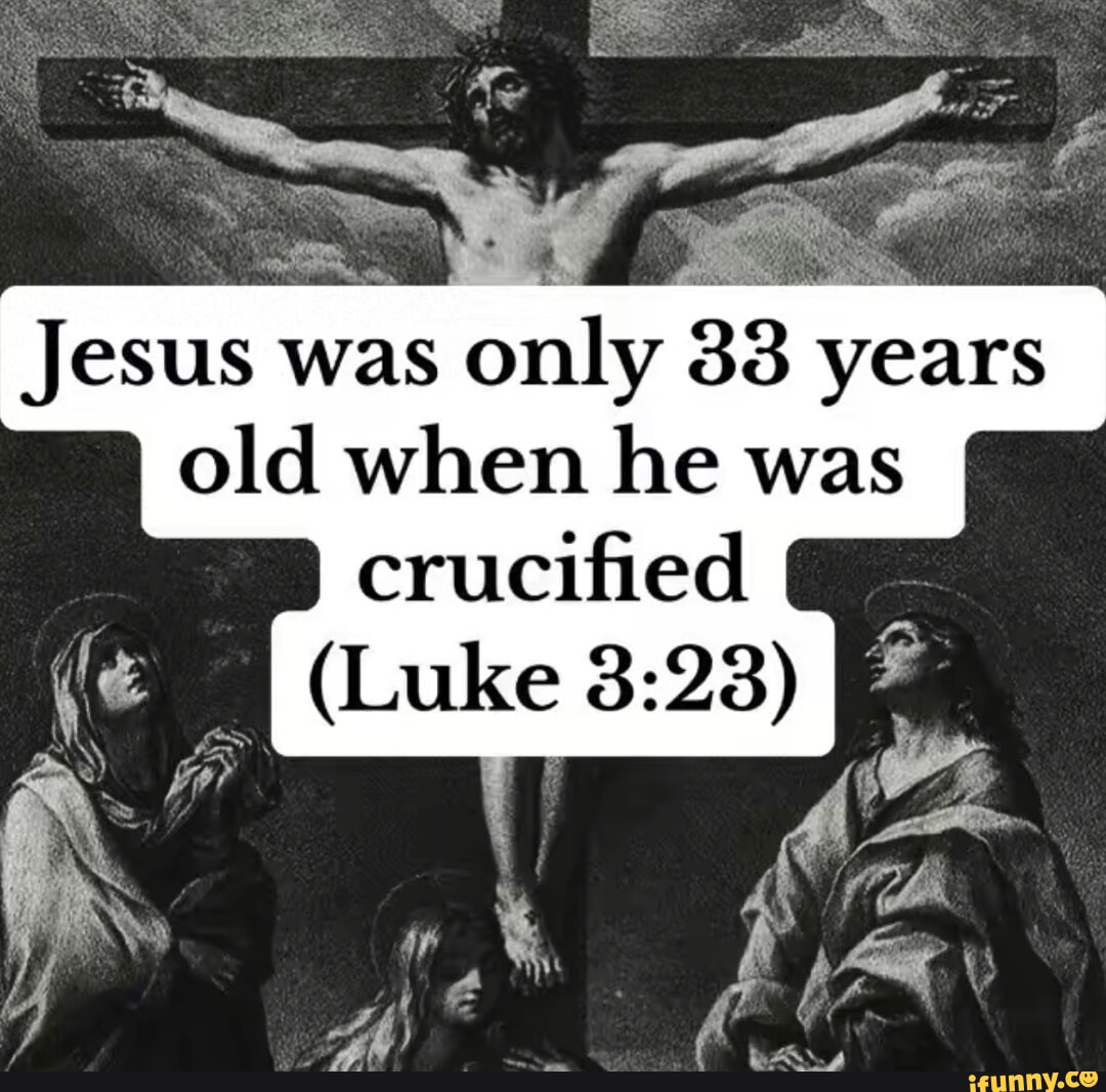 Jesus was only 33 years old when he was crucified (Luke - iFunny