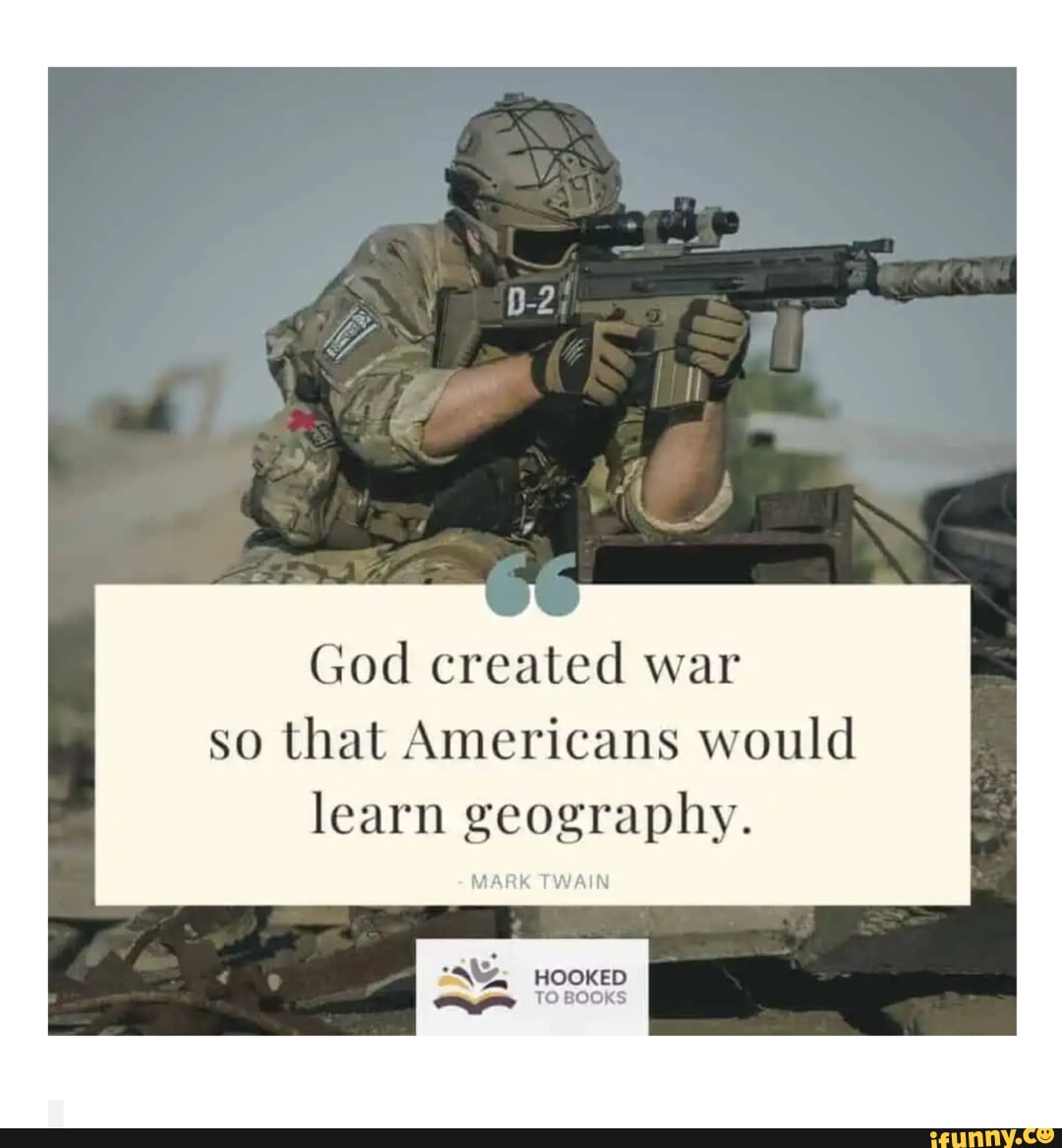 God created war so that Americans would learn geography. MARK TWAIN ...