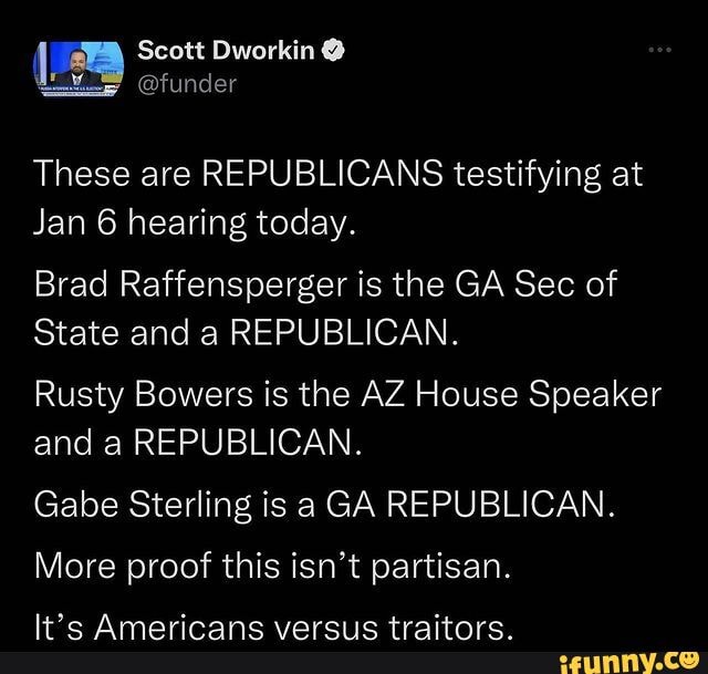 Scott Dworkin @ @funder These are REPUBLICANS testifying at Jan 6 ...