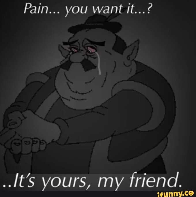 Pain... you want it...? ..It's yours, my friend. - iFunny